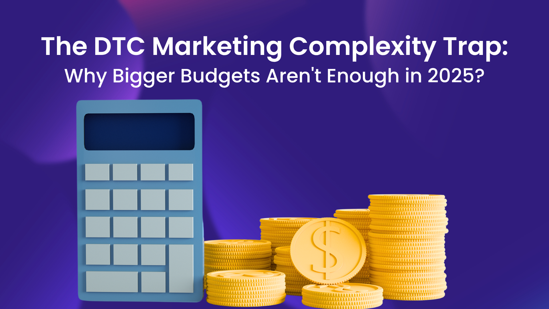 The DTC Marketing Complexity Trap: Why Bigger Budgets Won’t Cut It in 2025